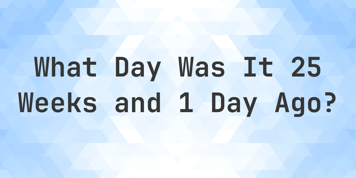 What Day Was It 25 Weeks and 1 Day Ago From Today? - Calculatio