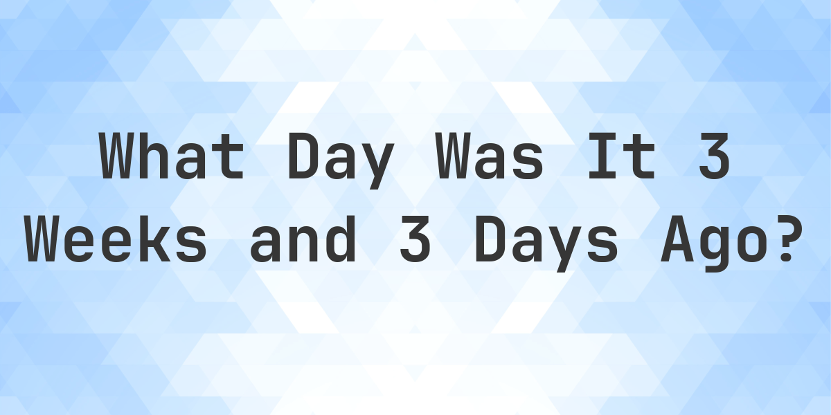 What Day Was It 3 Weeks and 3 Days Ago From Today? - Calculatio