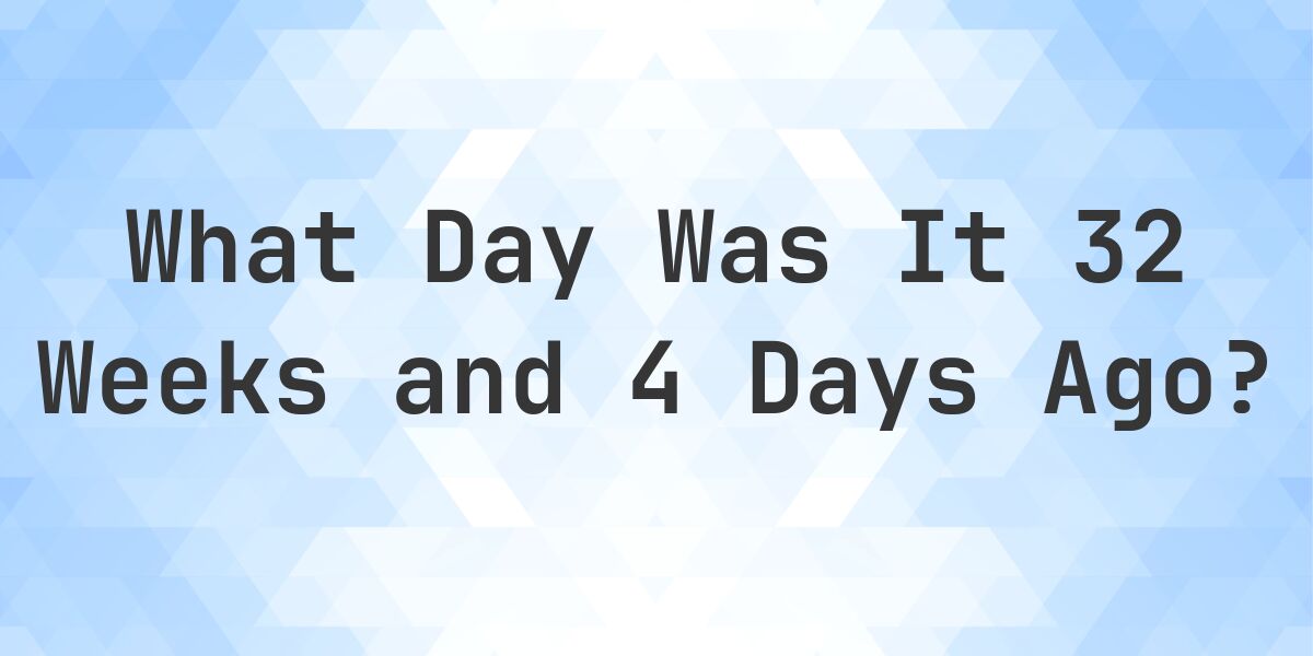 What Day Was It 32 Weeks and 4 Days Ago From Today? - Calculatio