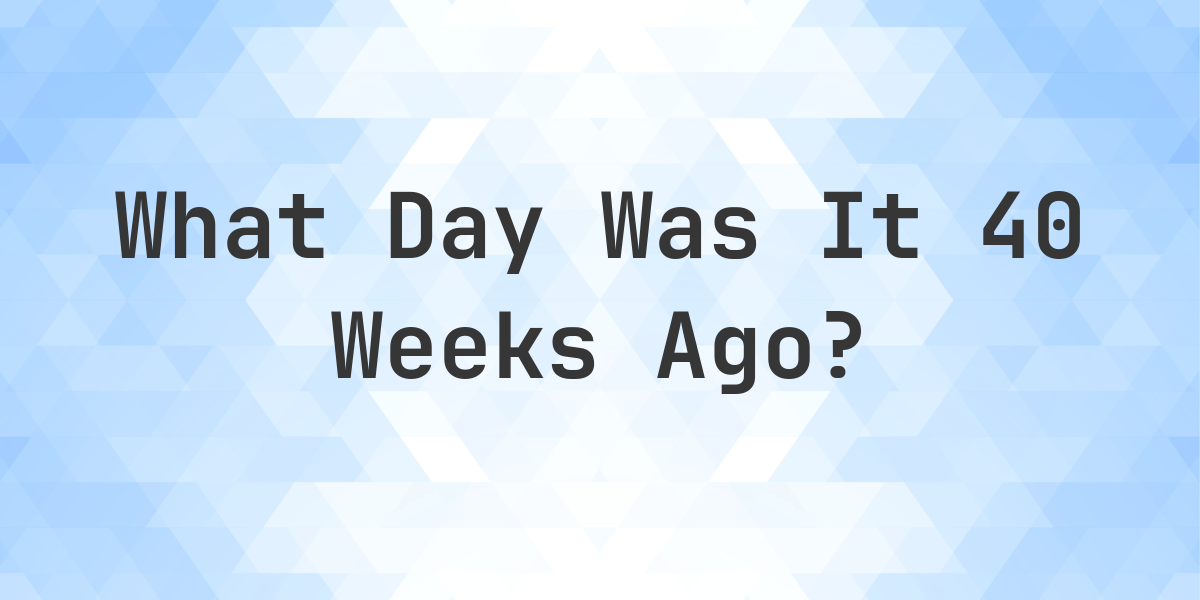 What Day Was It 40 Weeks Ago From Today? - Calculatio