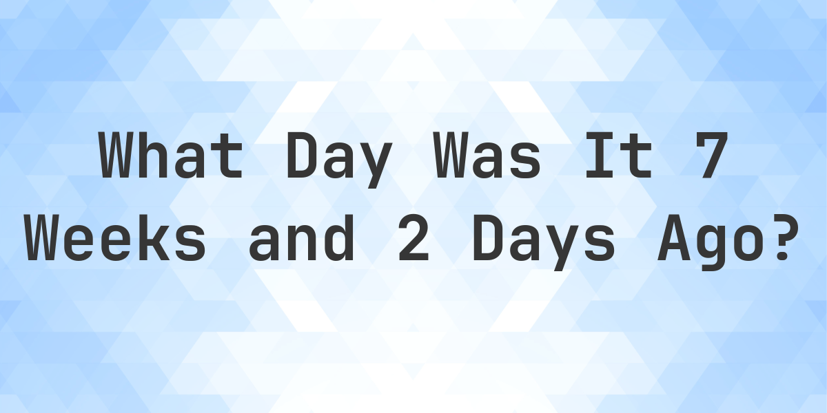 What Day Was It 7 Weeks and 2 Days Ago From Today? - Calculatio
