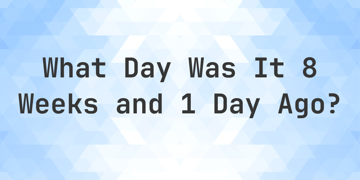 What Day Was It 8 Weeks and 1 Day Ago From Today? - Calculatio
