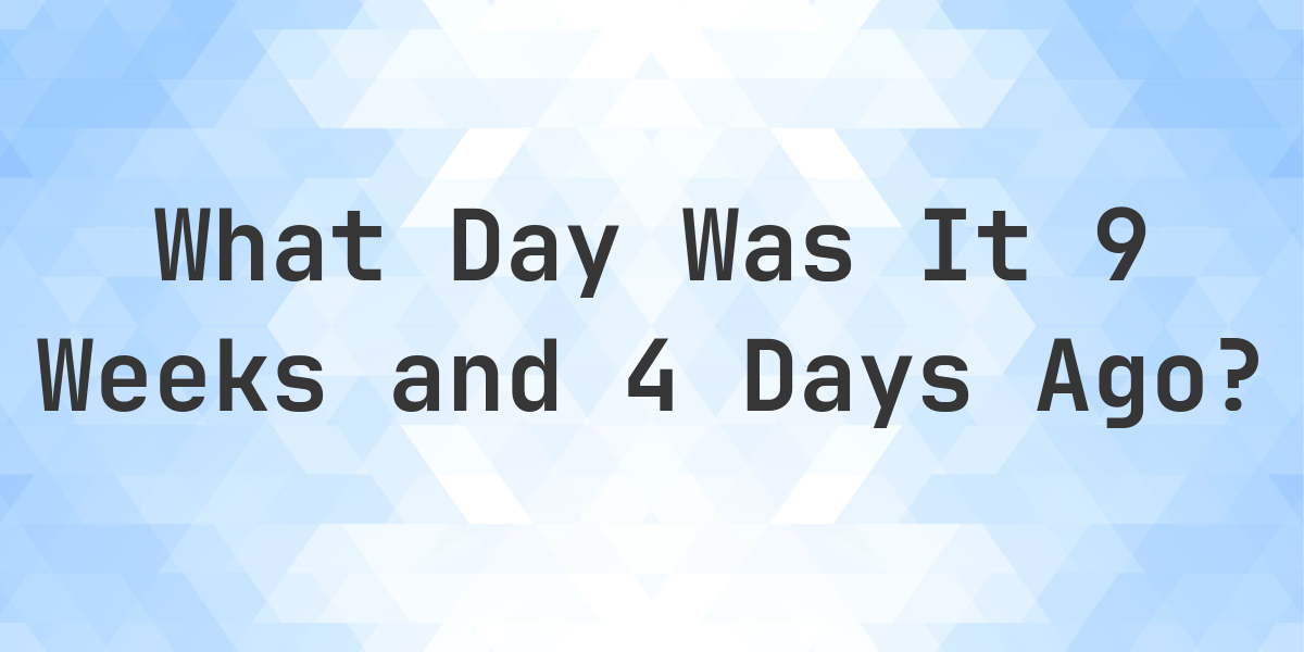 What Day Was It 9 Weeks and 4 Days Ago From Today? - Calculatio