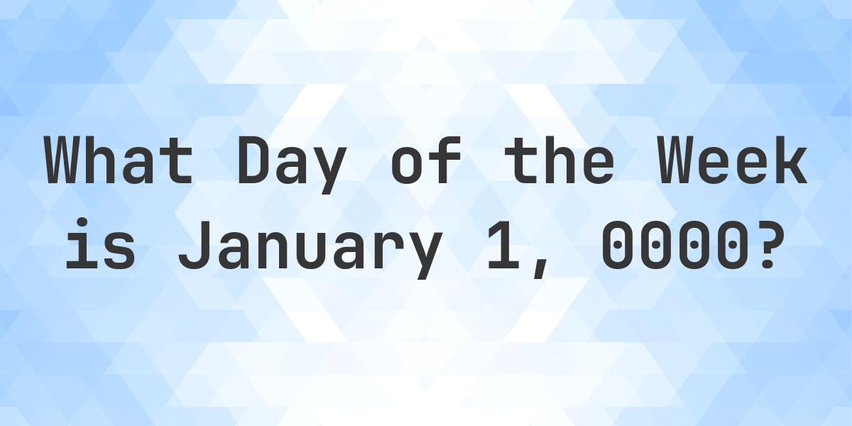 January 1 0000 What Day Of The Week Calculatio January 1 0000 What Day Of The Week Calculatio