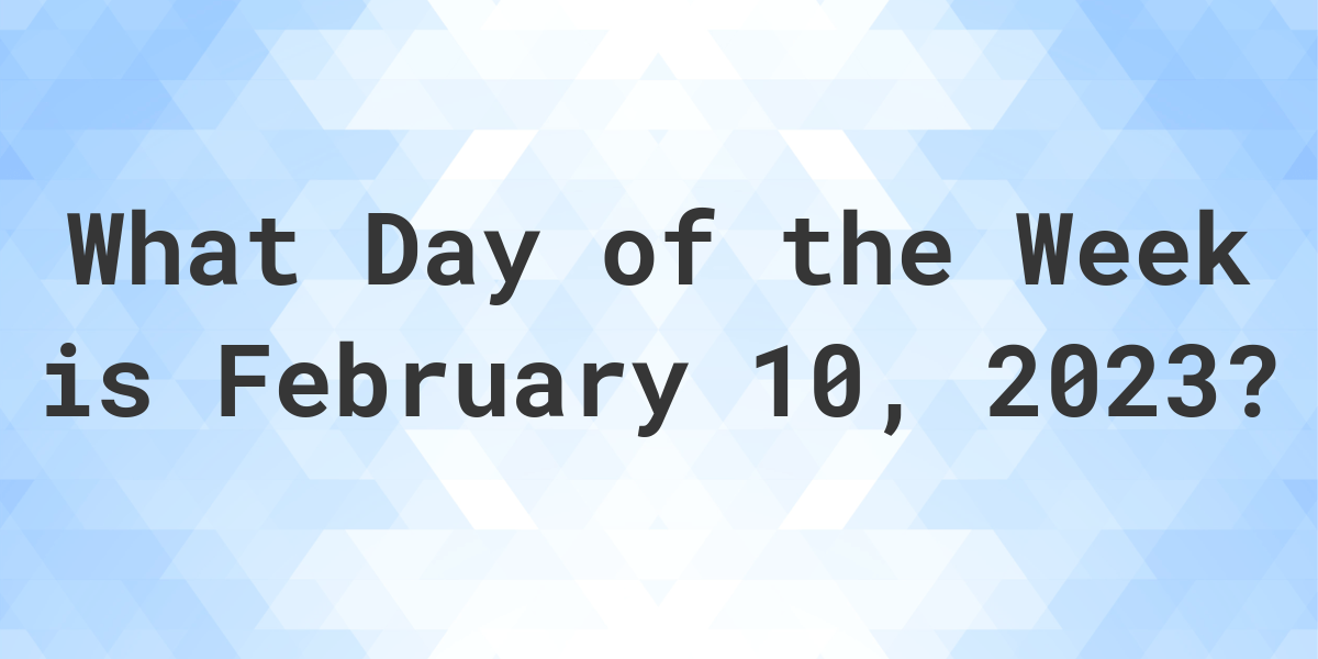February 10, 2023 - What Day of the Week - Calculatio