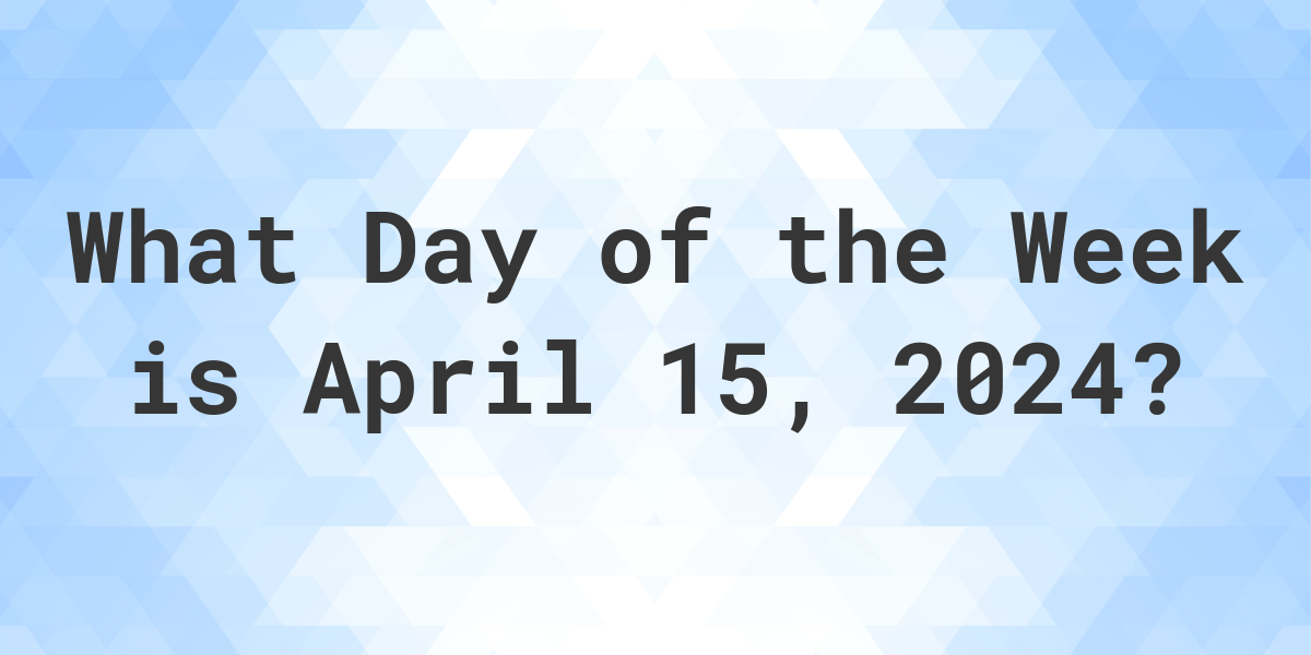April 15, 2024 - What Day of the Week - Calculatio