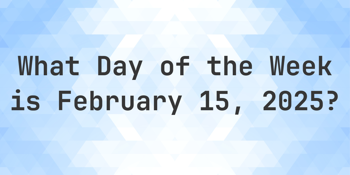 February 15, 2025 - What Day of the Week - Calculatio