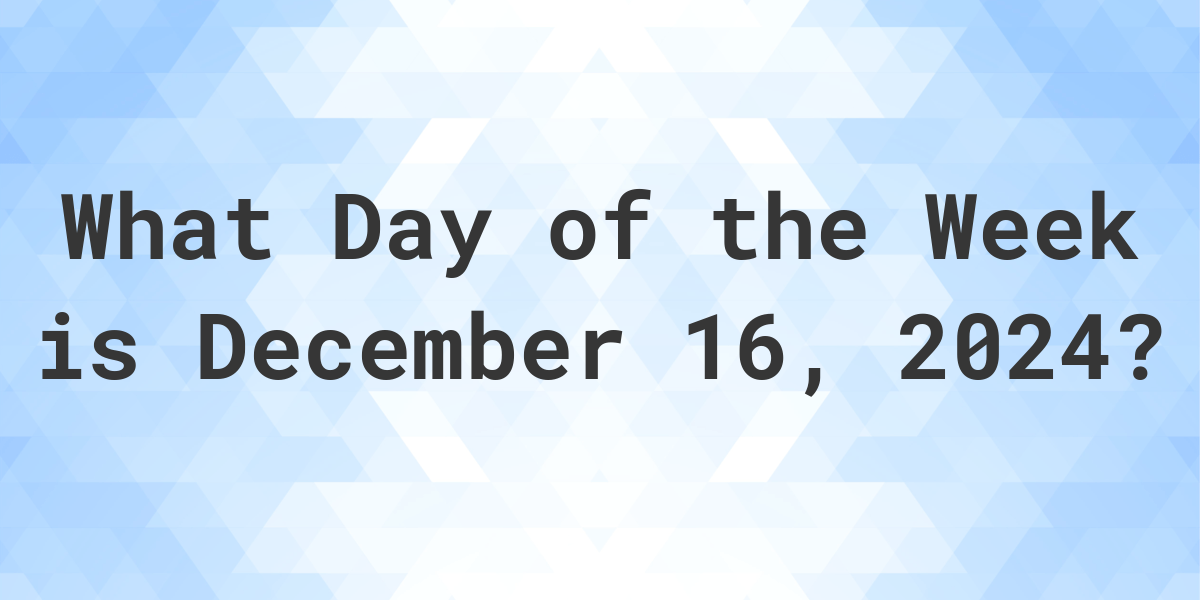 December 16, 2024 - What Day of the Week - Calculatio
