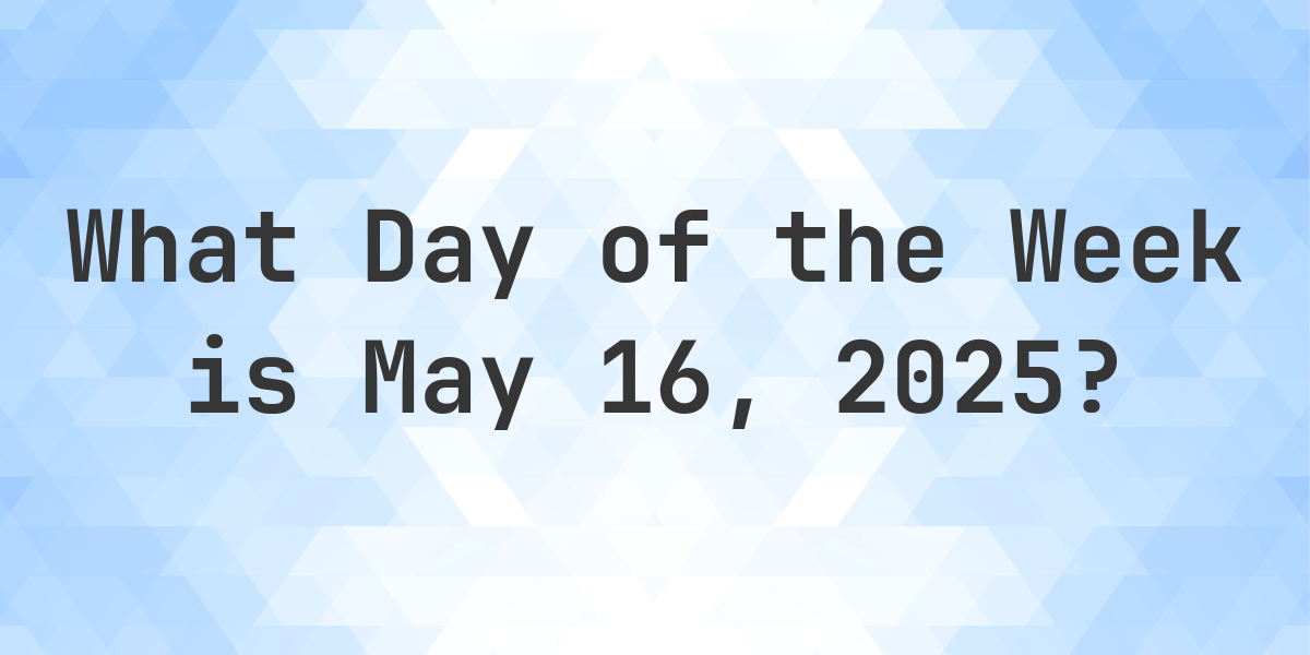 May 16, 2025 - What Day of the Week - Calculatio