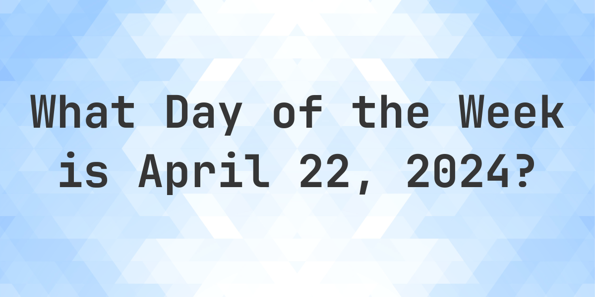 April 22, 2024 - What Day of the Week - Calculatio