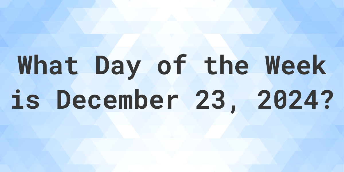 December 23, 2024 - What Day of the Week - Calculatio