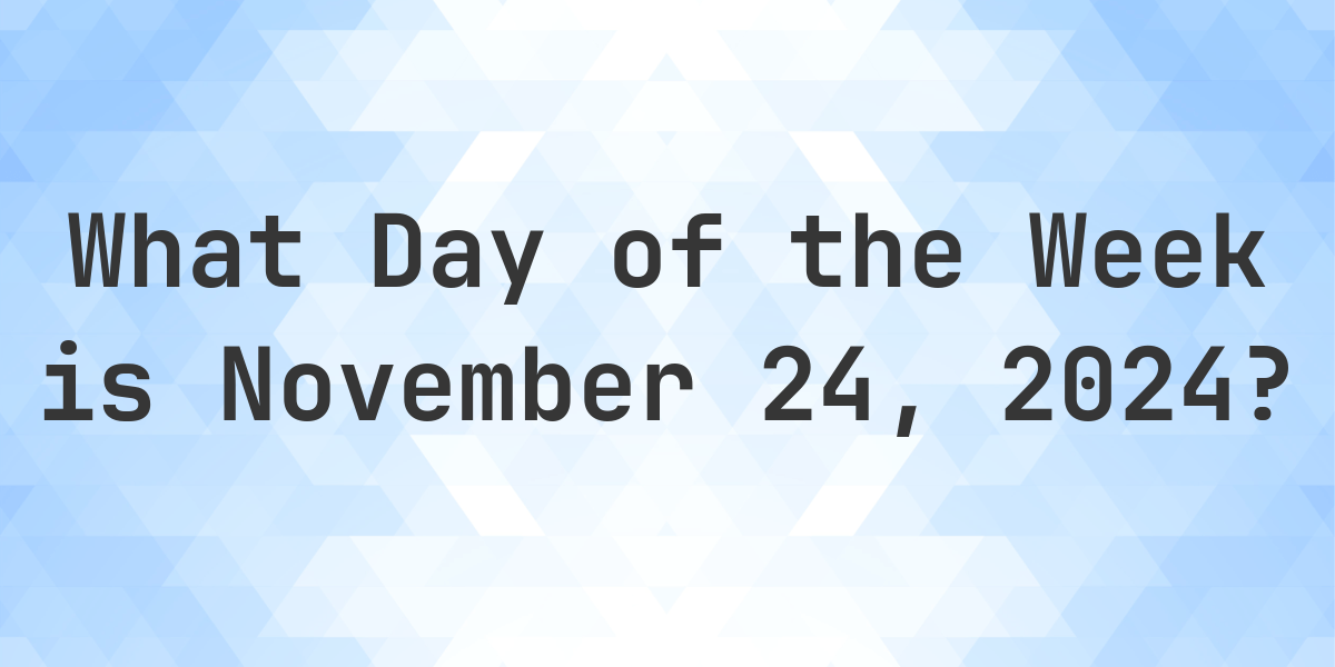 November 24, 2024 - What Day of the Week - Calculatio