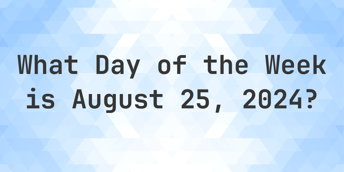 August 25, 2024 - What Day of the Week - Calculatio
