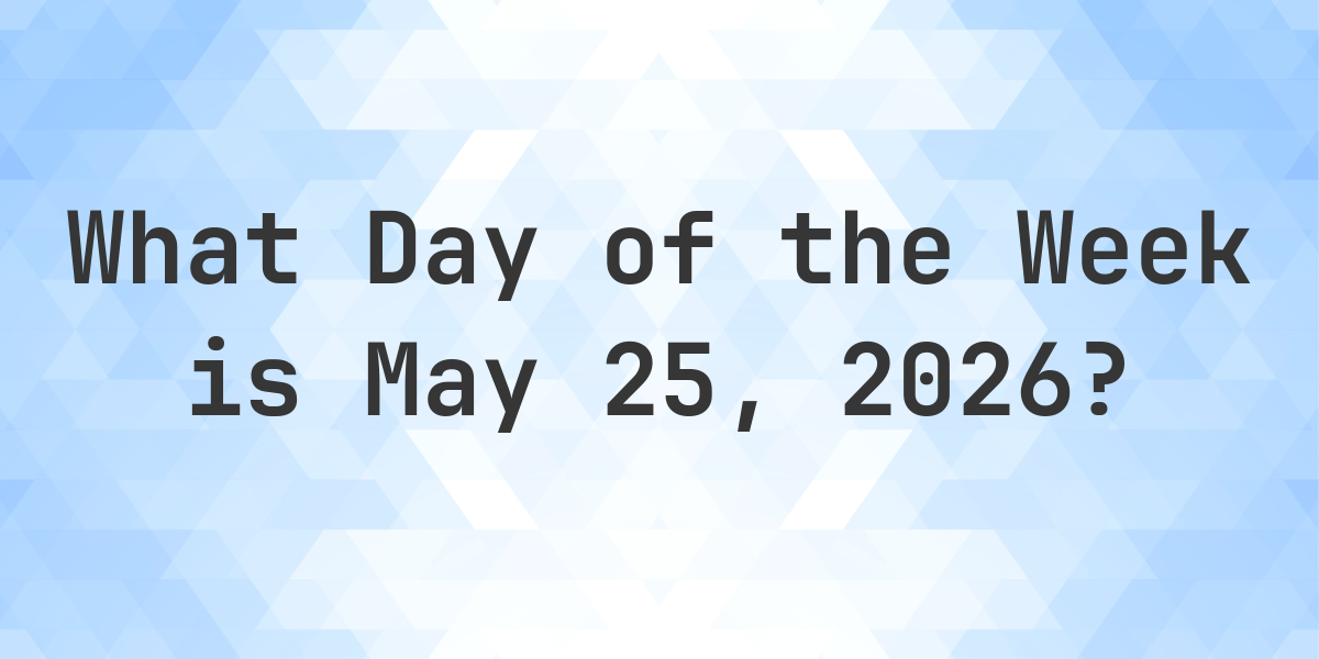 May 25, 2026 - What Day of the Week - Calculatio