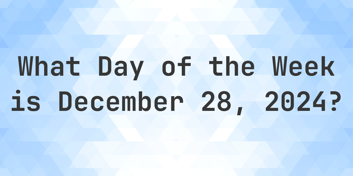 December 28, 2024 - What Day of the Week - Calculatio
