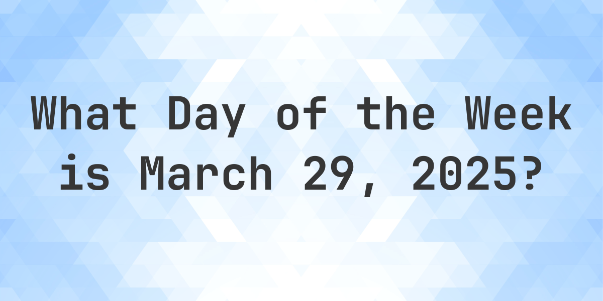 March 29, 2025 - What Day of the Week - Calculatio