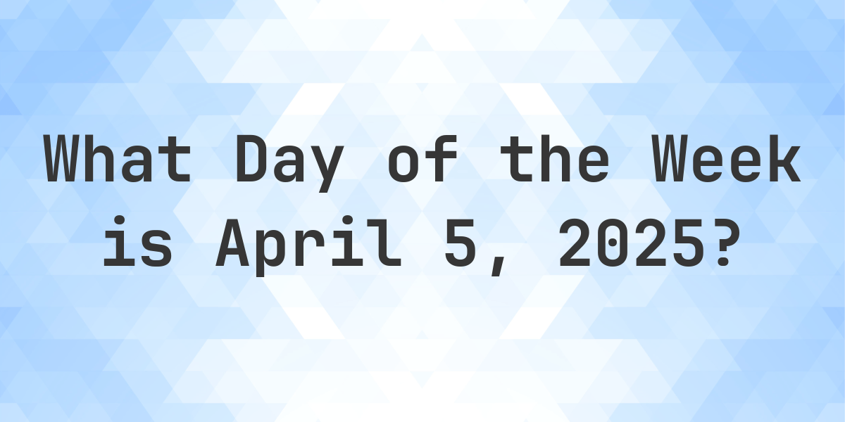April 5, 2025 - What Day of the Week - Calculatio