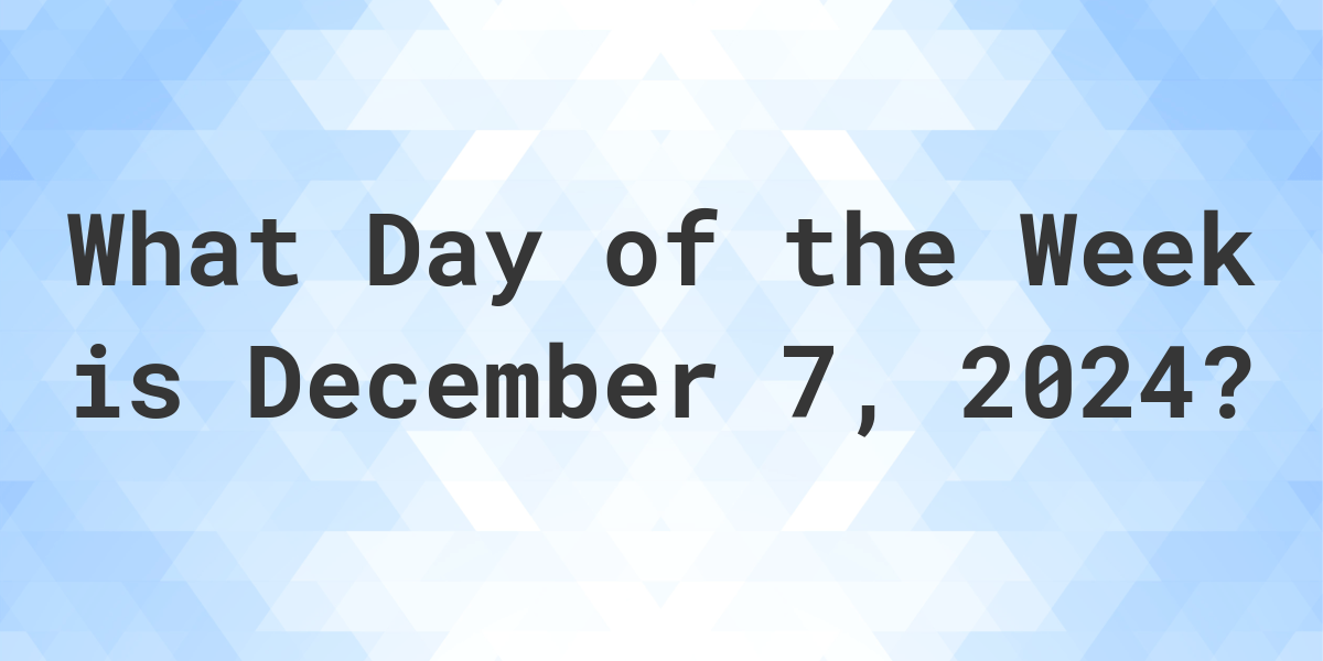 December 7, 2024 - What Day of the Week - Calculatio