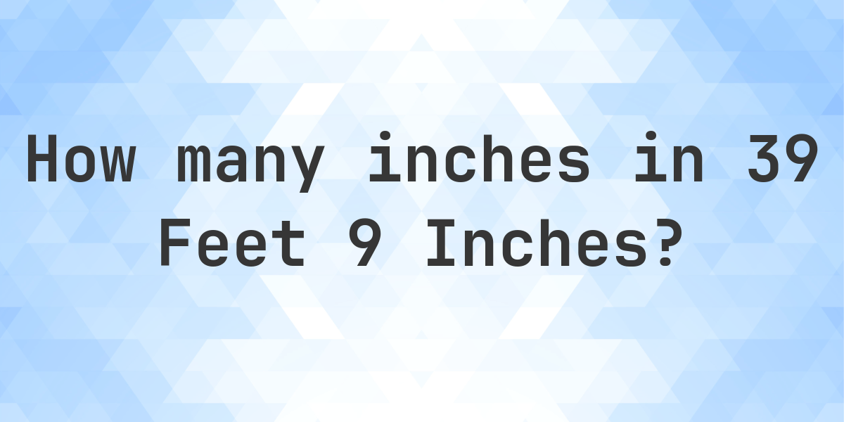 39 feet 9 inches in inches — 477″ - Calculatio