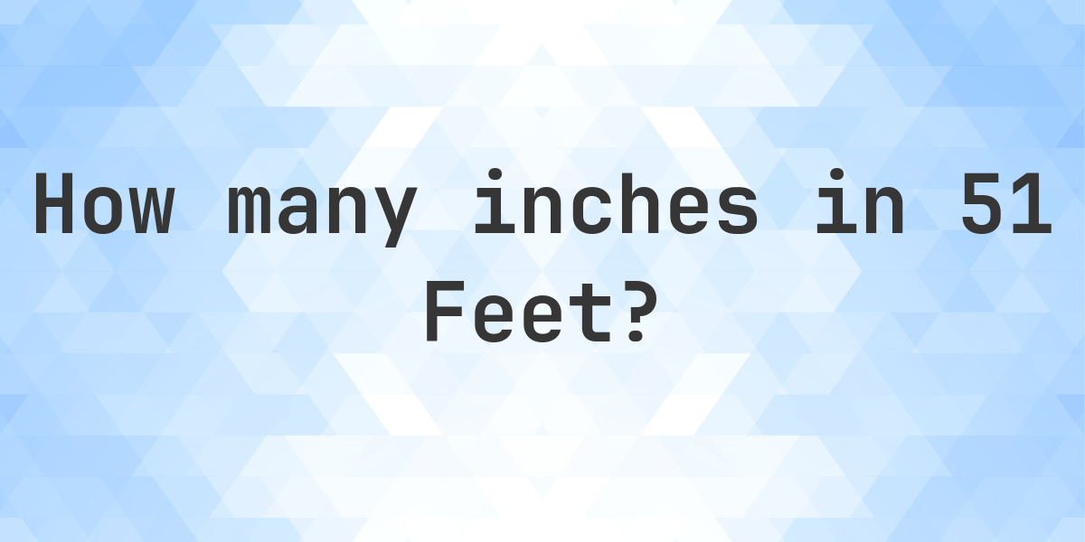 51 feet in inches — 612″ - Calculatio
