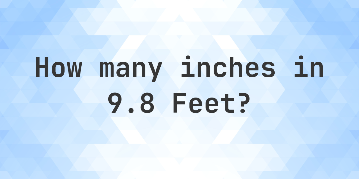 9.8 feet in inches — 117.6″ - Calculatio