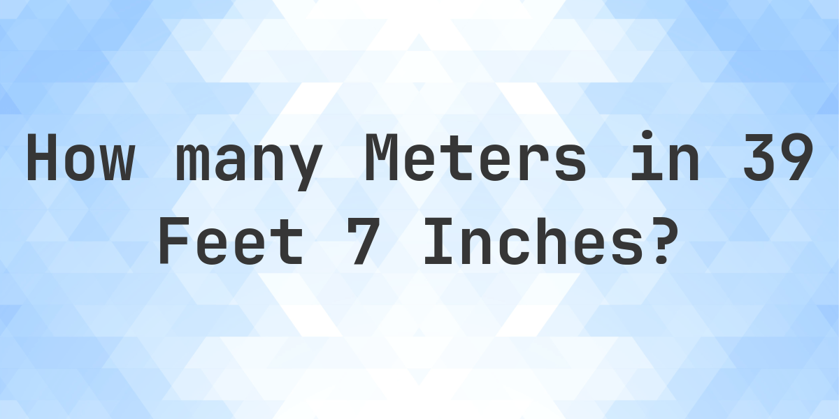 39 Feet 7 Inches in Meters - Feet to Meters Conversion - Calculatio