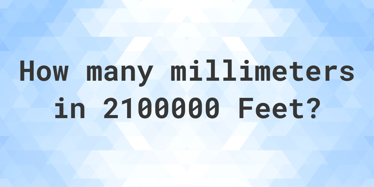 2100000 feet in millimeters - Calculatio