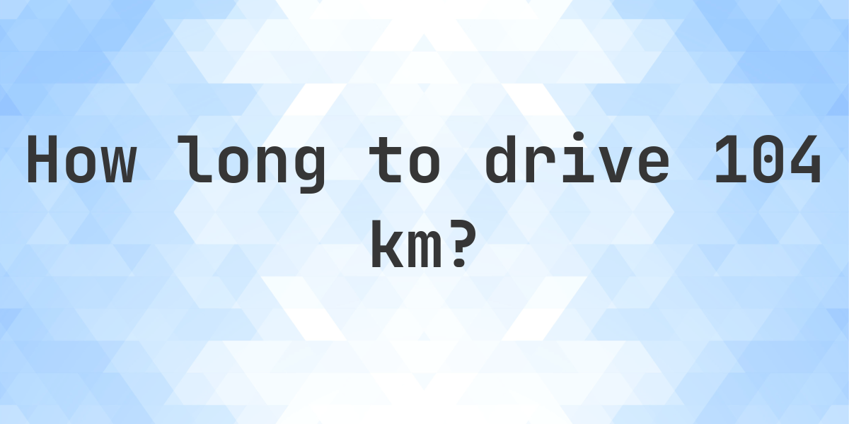 How long does it take to drive 104 km? - Calculatio