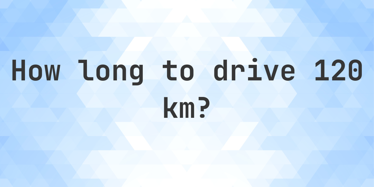 How long does it take to drive 120 km? - Calculatio