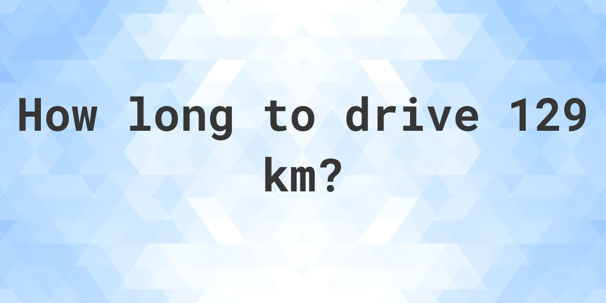 How long does it take to drive 129 km? - Calculatio