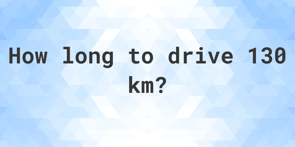 How long does it take to drive 130 km? - Calculatio
