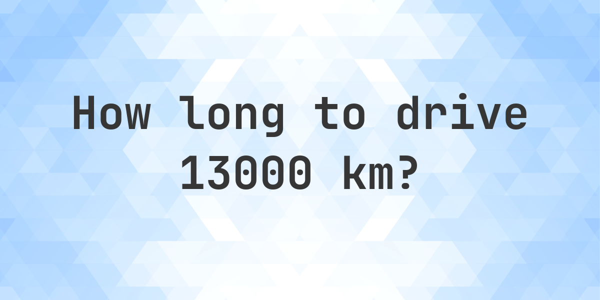 How long does it take to drive 13000 km? - Calculatio
