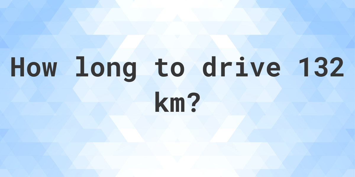 How long does it take to drive 132 km? - Calculatio
