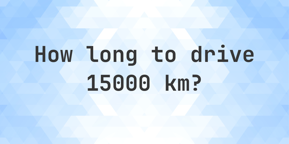 How long does it take to drive 15000 km? - Calculatio