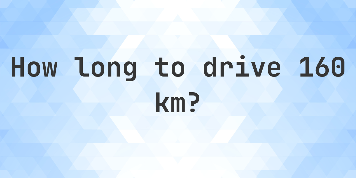 How long does it take to drive 160 km? - Calculatio