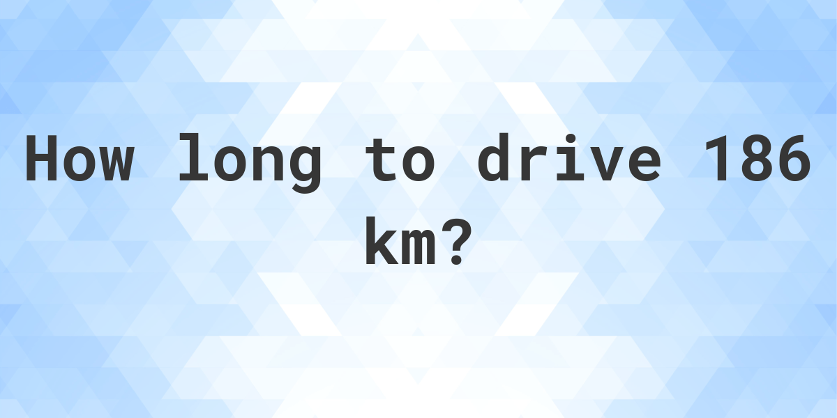 How long does it take to drive 186 km? - Calculatio