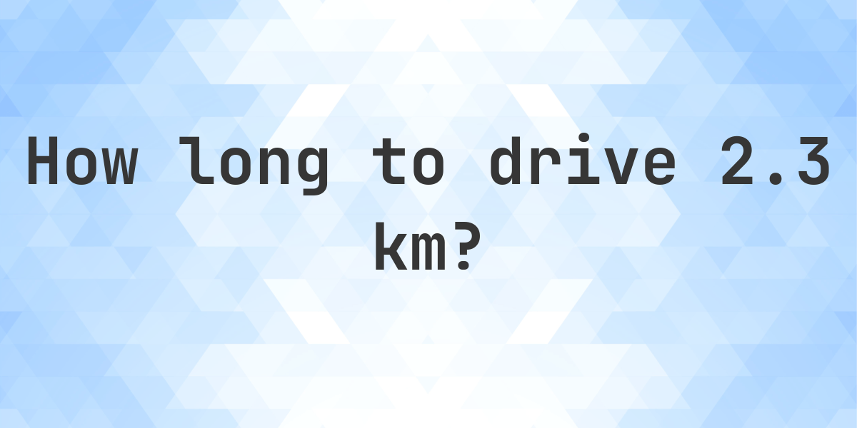 How long does it take to drive 2.3 km? - Calculatio