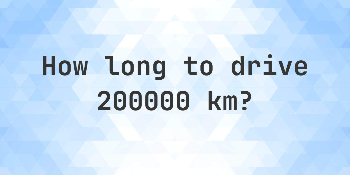 How long does it take to drive 200000 km? - Calculatio