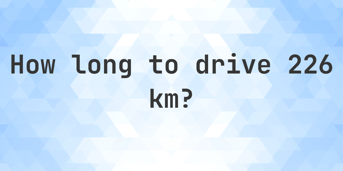 How long does it take to drive 226 km? - Calculatio
