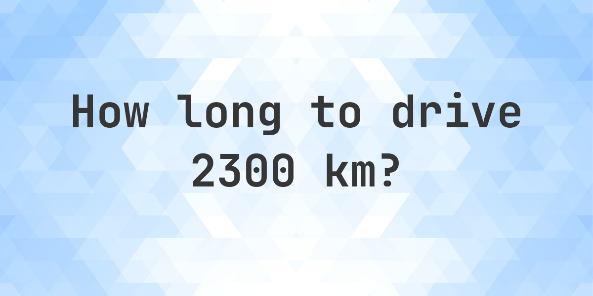 How long does it take to drive 2300 km? - Calculatio