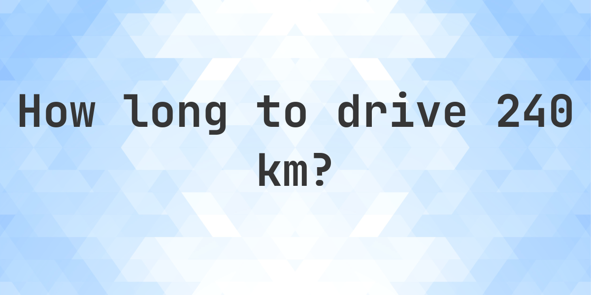 How long does it take to drive 240 km? - Calculatio