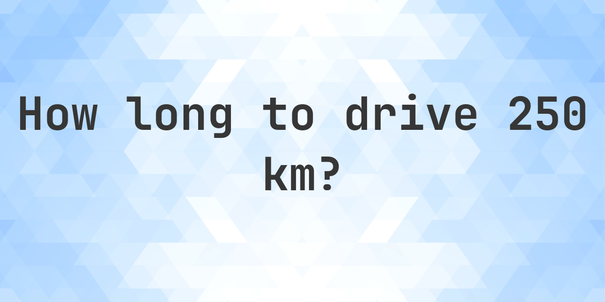 How long does it take to drive 250 km? - Calculatio