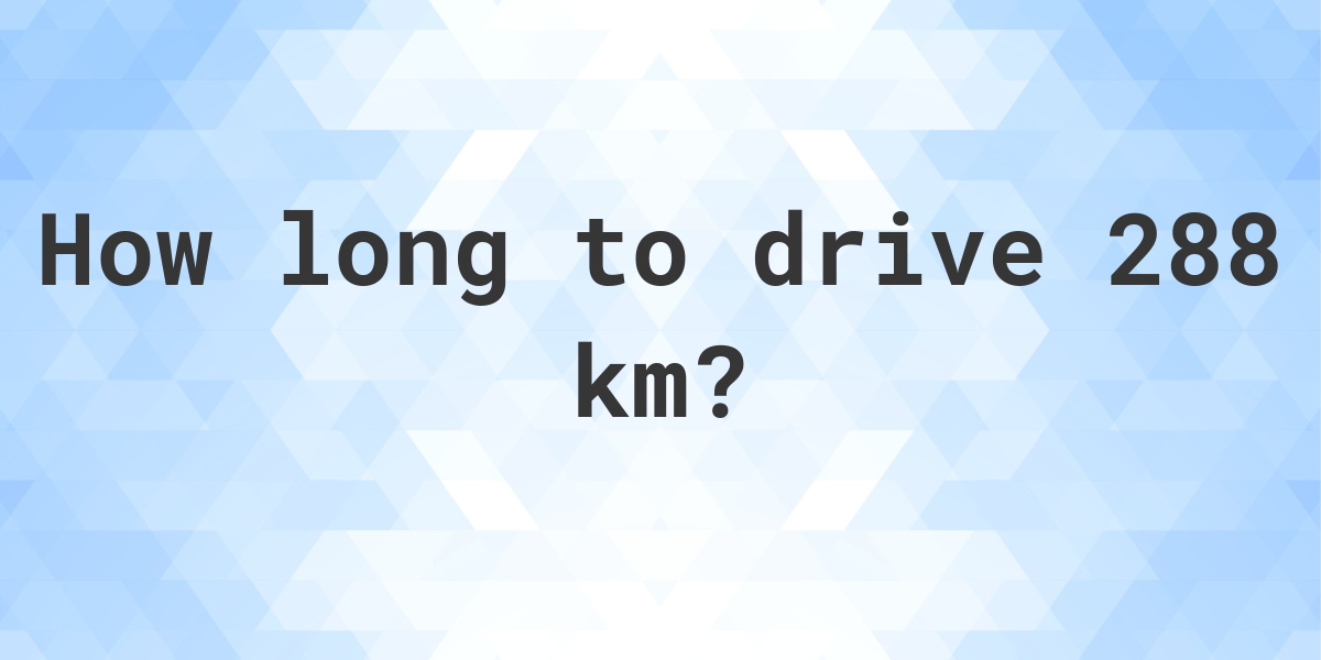 How long does it take to drive 288 km? - Calculatio
