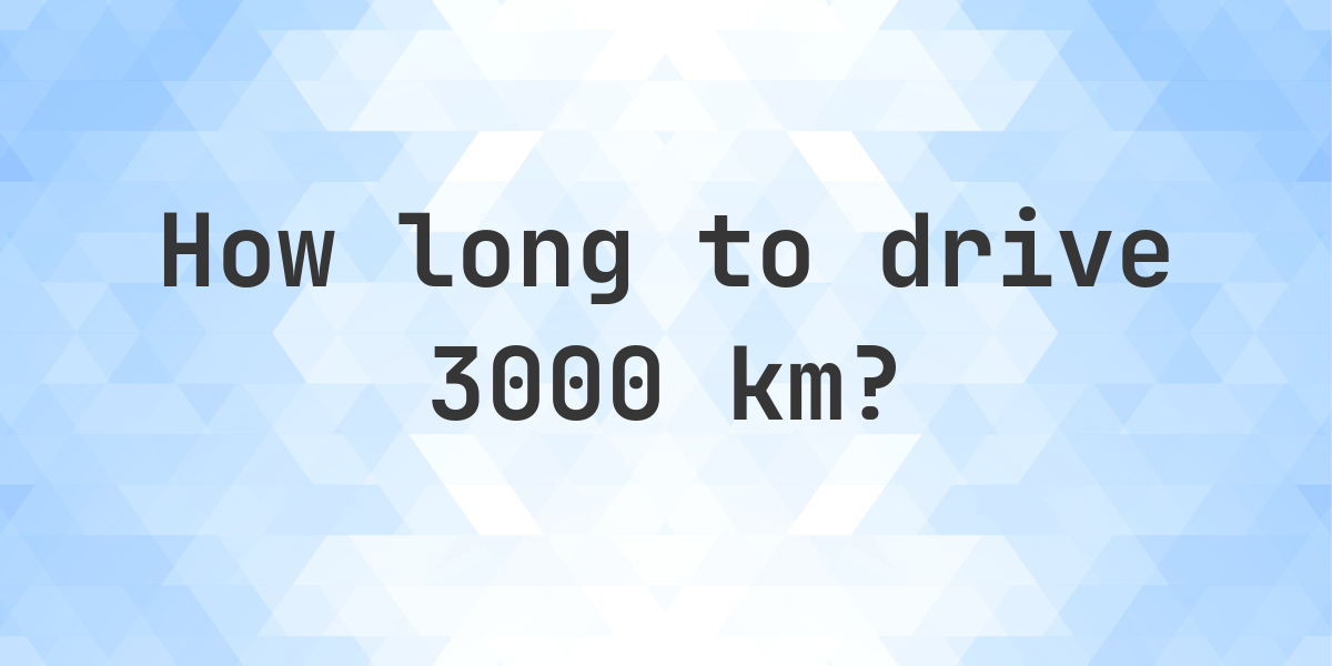 How long does it take to drive 3000 km? - Calculatio