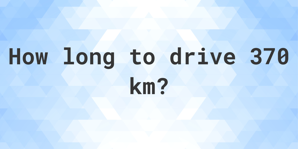 How long does it take to drive 370 km? - Calculatio