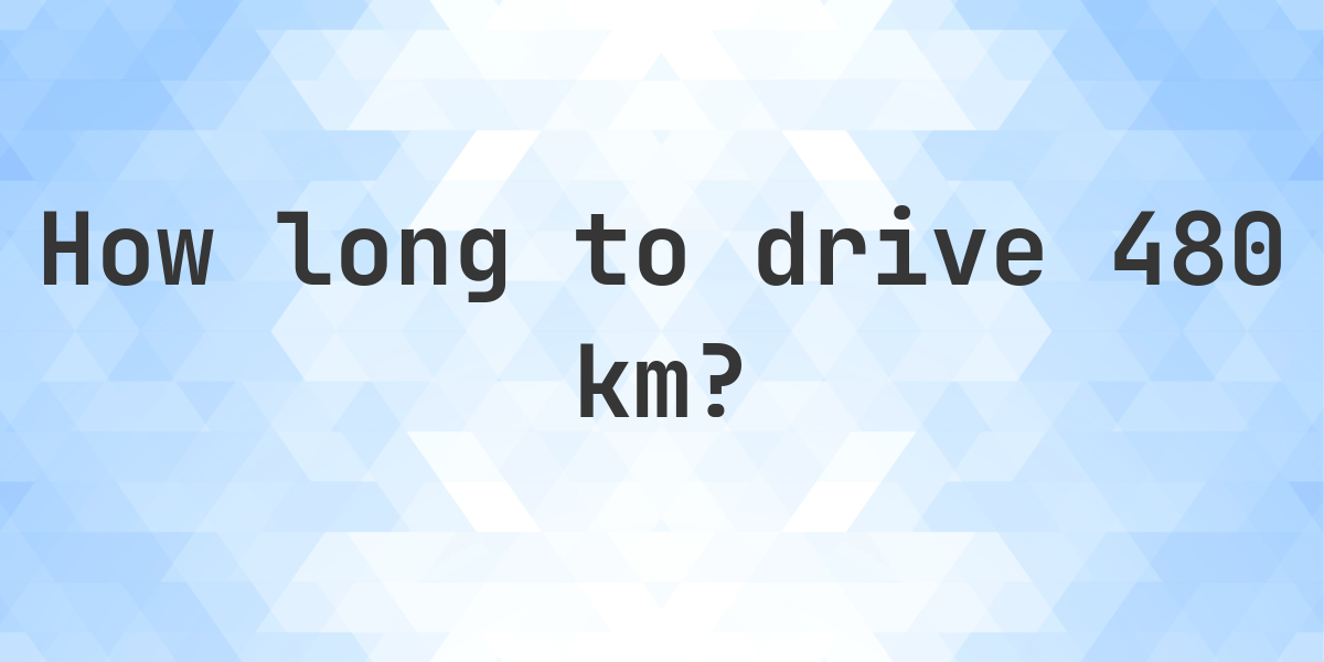 How long does it take to drive 480 km? - Calculatio