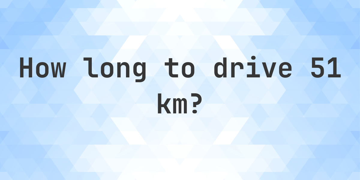 How long does it take to drive 51 km? - Calculatio