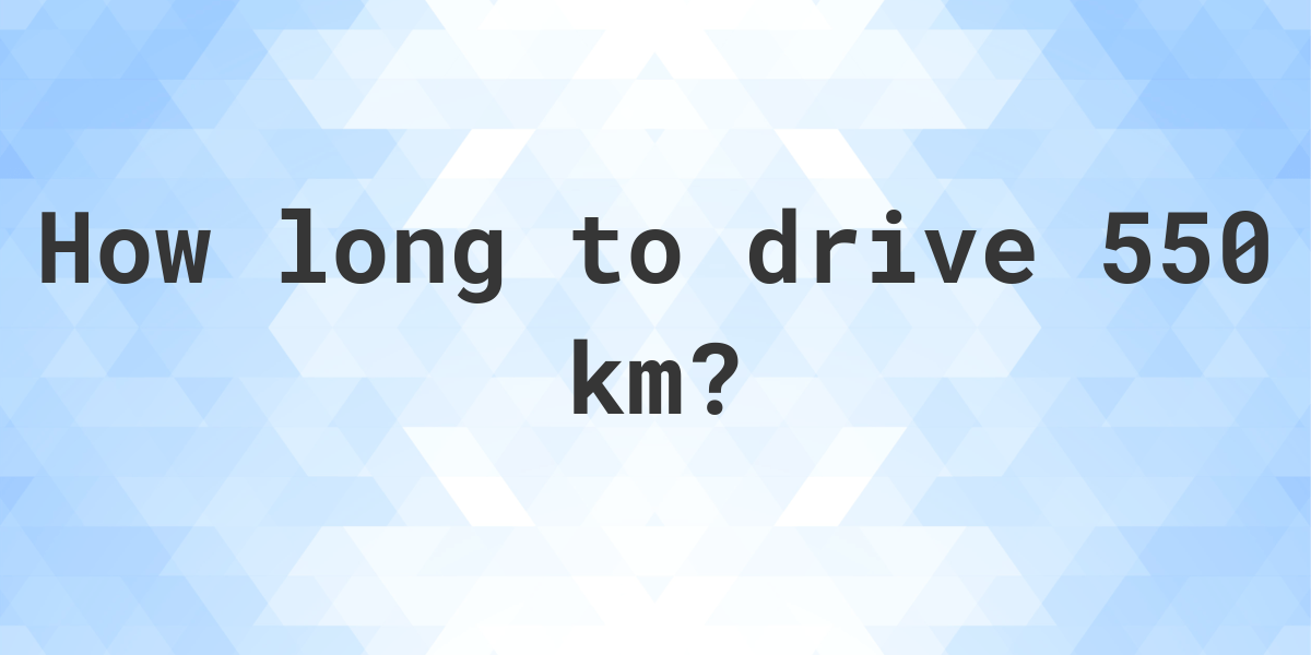 How long does it take to drive 550 km? - Calculatio