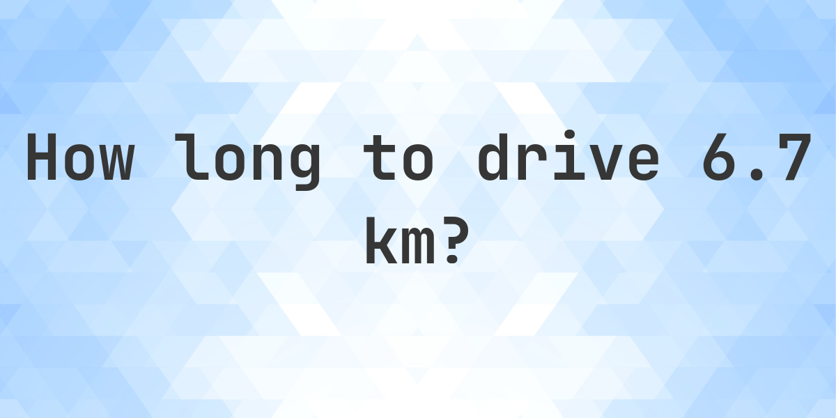 How long does it take to drive 6.7 km? - Calculatio