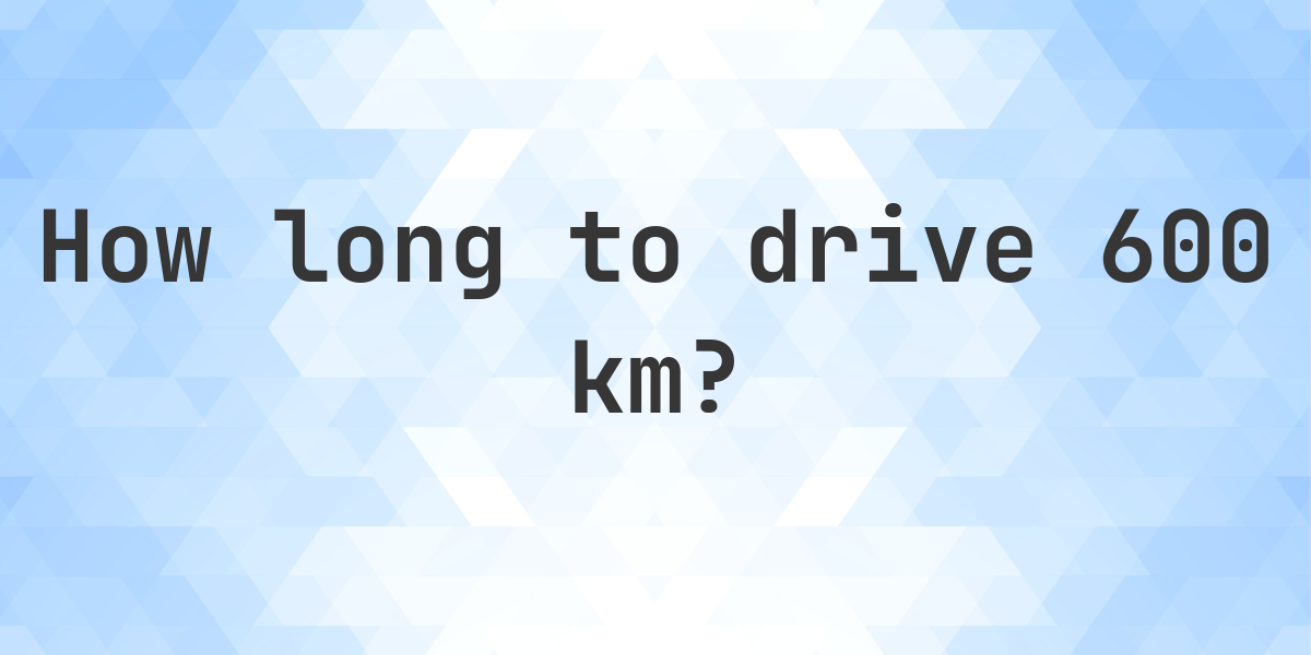 How long does it take to drive 600 km? - Calculatio